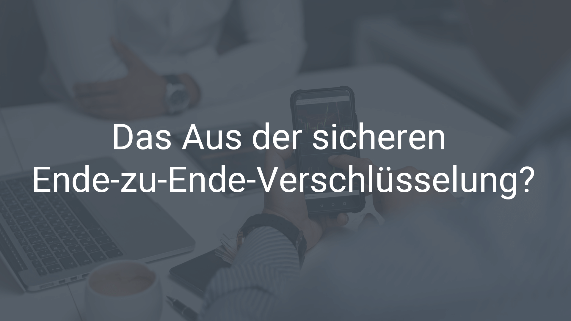 Das Aus der sicheren Ende-zu-Ende-Verschlüsselung?